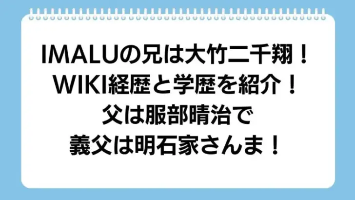 IMALUの兄は大竹二千翔！wiki経歴と学歴を紹介！父は服部晴治で義父は明石家さんま！ - まいにちトレンド日和！